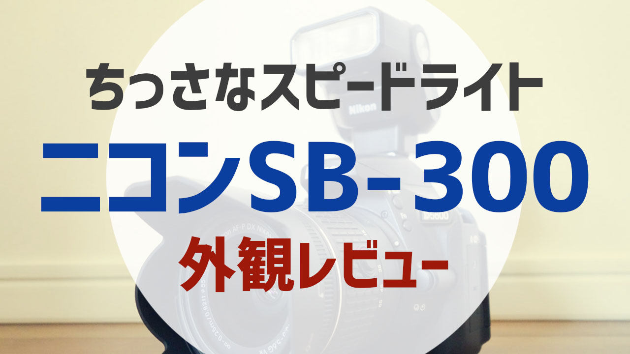 バウンスができる小型のスピードライト ニコンSB-300の開封&外観レビュー｜へちまノート